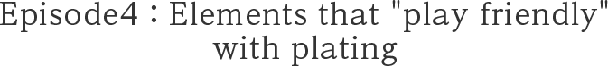 The Story of Plating Episode4 Elements that “play friendly” with ...